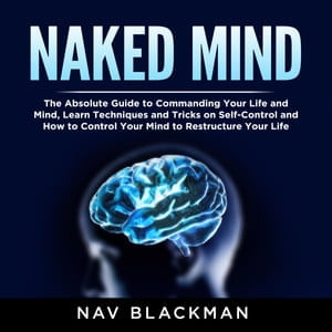 Naked Mind: The Absolute Guide to Commanding Your Life and Mind, Learn Techniques and Tricks on ...