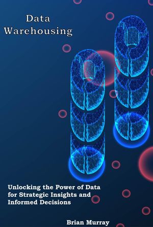 Data Warehousing: Unlocking the Power of Data for Strategic Insights and Informed Decisions ...