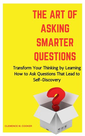 The Art of Asking Smarter Questions: Transform Your Thinking by ...