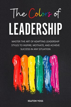 The Colors of Leadership: Master The Art Of Adapting Leadership Styles ...