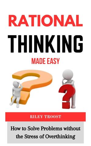 Rational Thinking Made Easy: How to Solve Problems without the Stress of Overthinking ...