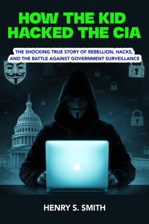 How the Kid Hacked the CIA: The Shocking True Story of Rebellion, Hacks ...