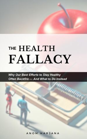 The Health Fallacy: Why Our Best Efforts to Stay Healthy Often ...