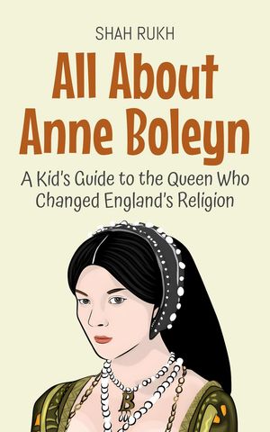 All About Anne Boleyn: A Kids Guide to the Queen Who Changed Englands ...