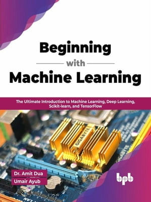 Beginning with Machine Learning: The Ultimate Introduction to Machine Learning, Deep Learning ...